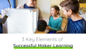 Maker Learning: Three Key Elements To Use Today